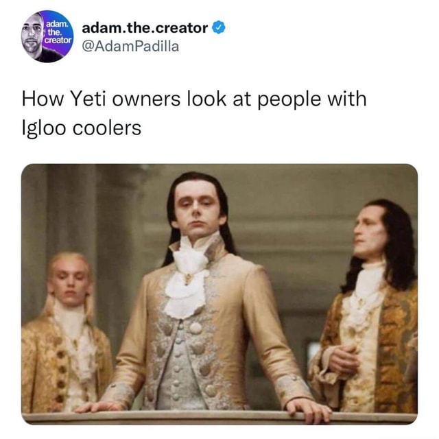 Adam.the.creator Creator, @AdamPadilla How Yeti owners look at people ...
