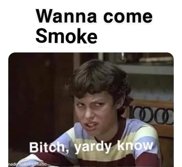 Wanna come Smoke Bitch, yardy know - iFunny