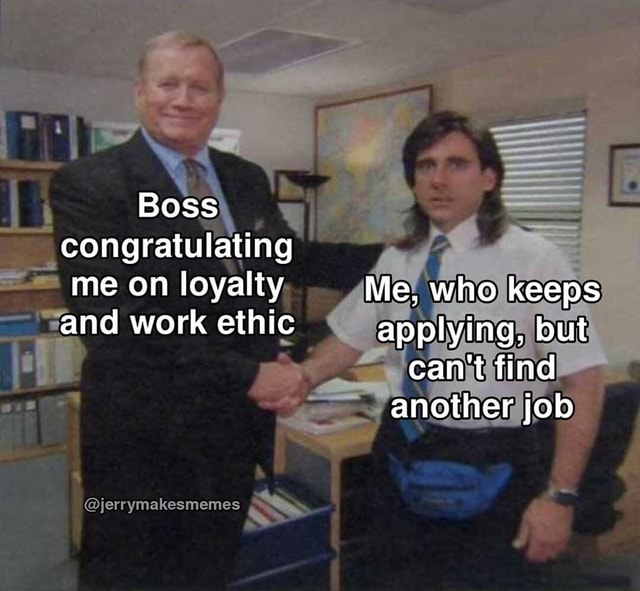 (IG @jerrymakesmemes) #jobsearch - Boss congratulating me on loyalty Me ...