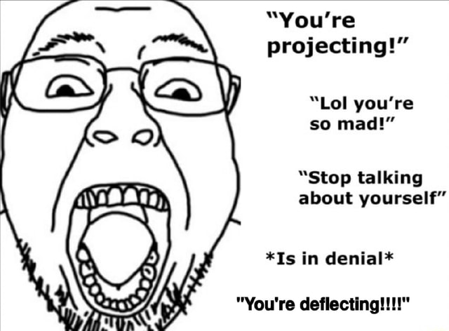 Youre Projecting Lol Youre So Mad Stop Talking About Yourself Is In Denial Youre