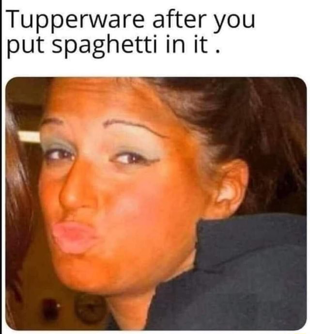 Tupperware after you put spaghetti in it . - iFunny
