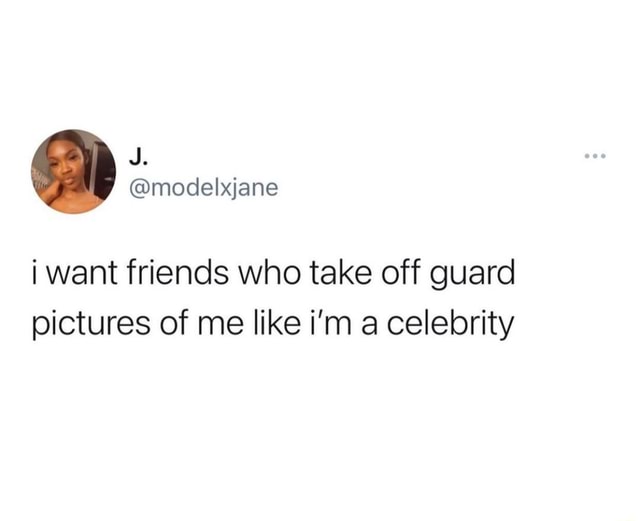 Want friends who take off guard pictures of me like i'm a celebrity ...