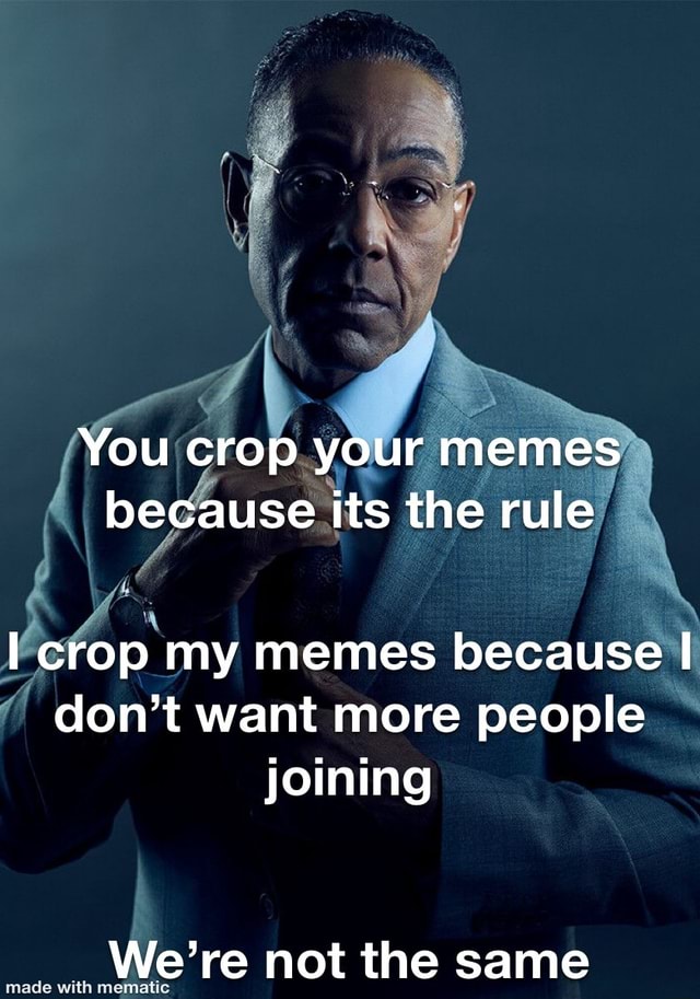 You crop your memes because its the rule crop my memes because I don't ...