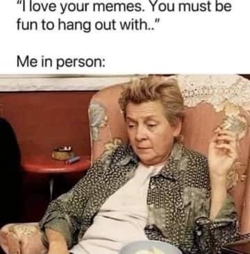 Love your memes. You must be fun to hang out wi Me in person: - iFunny