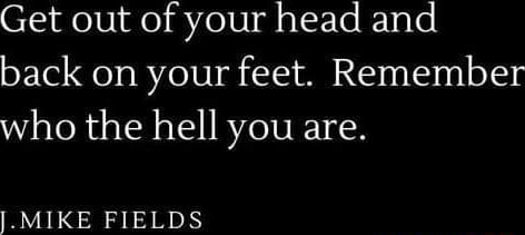 Get out of your head and back on your feet. Remember who the hell you ...