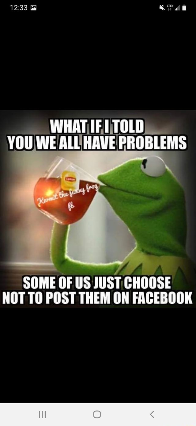 Gd WHAT IFITOLD YOU WE ALL HAVE PROBLEMS SOME OF US JUST CHOOSE NOT TO ...