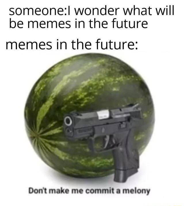 Someonezl wonder what will be memes In the future memes in the future ...