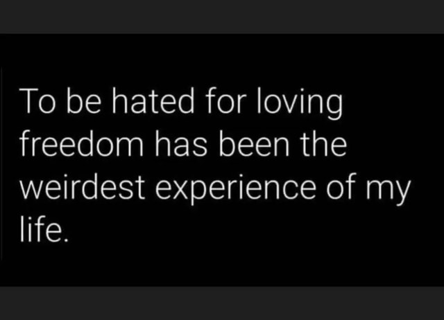 To be hated for loving freedom has been the weirdest experience of my ... To be hated for loving freedom has been the weirdest experience of my ...