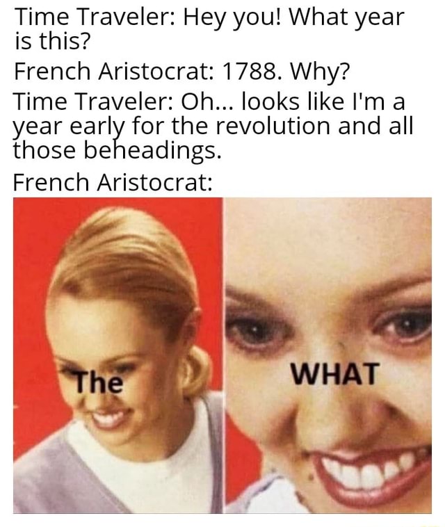 Time Traveler: Hey you! What year is this? French Aristocrat: 1788. Why ...