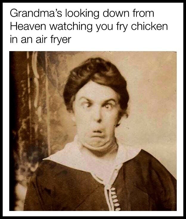 Grandma's looking down from Heaven watching you fry chicken in an air ...