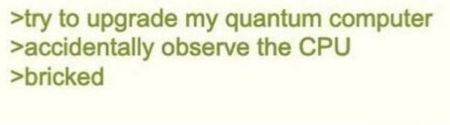 >try to upgrade my quantum computer >accidentally observe the CPU ...