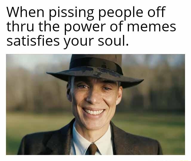 When pissing people off thru the power of memes satisfies your soul ...