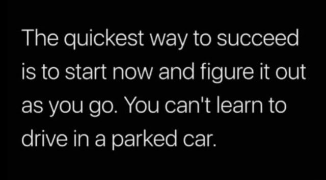 The quickest way to succeed is to start now and figure it out as you go ...