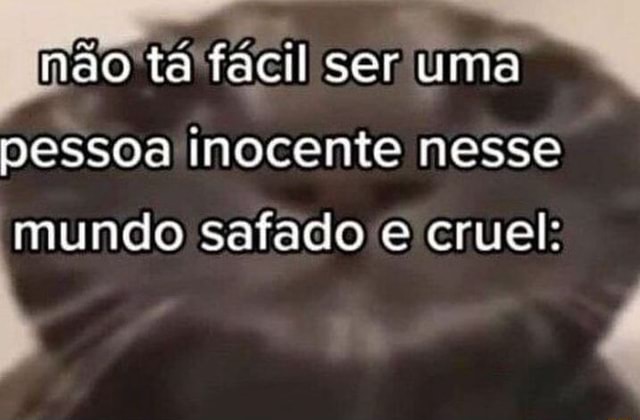 Não tá 'fácil ser uma pessoa inocente nesse mundo safado e cruel ...