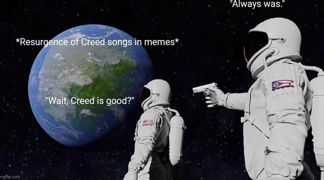 "Always Was. *Resurgence of Creed songs in memes* "Wait, Creed is good ...