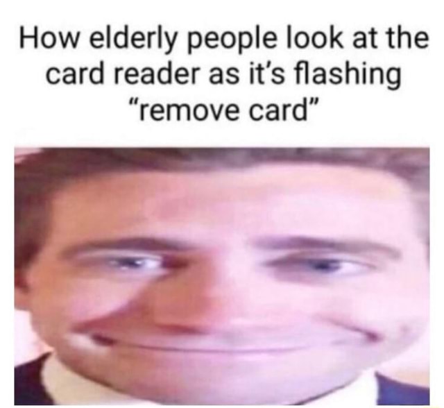 How elderly people look at the card reader as it's flashing "remove ...