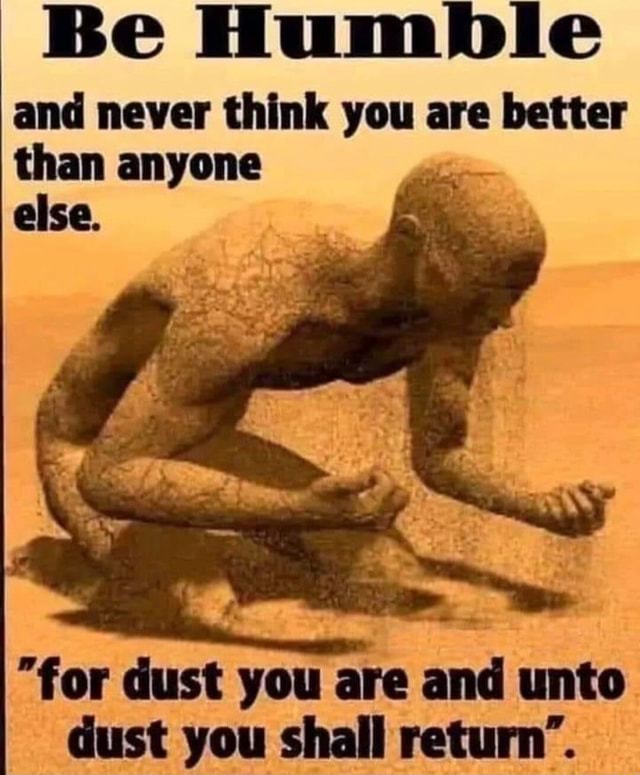 Be Humble and never think you are better than anyone else. "for dust ...