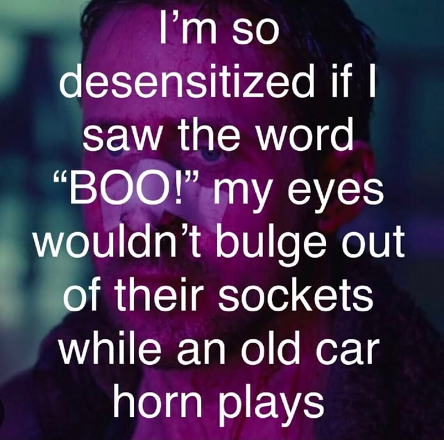 I'm so desensitized if I saw the word "BOO!" my eyes wouldn't bulge out ...