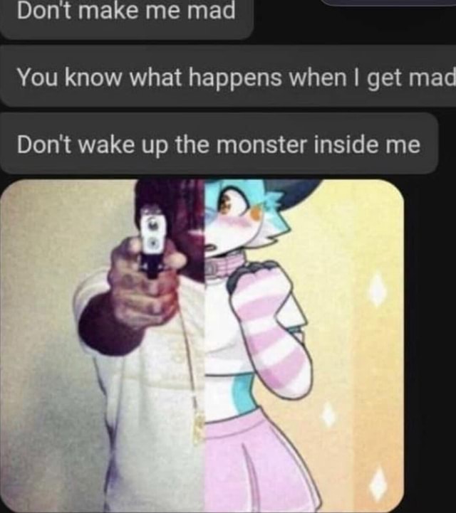 Make me mad You know what happens when I get mad Don't wake up the ...