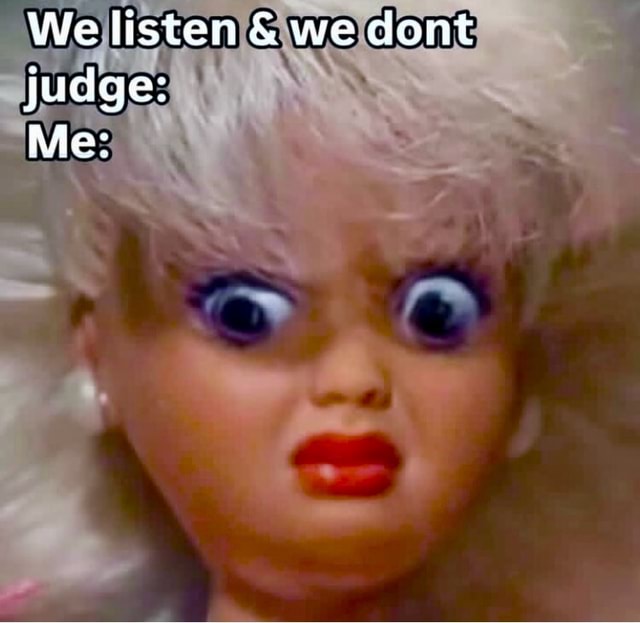 We listen & we dont judge: Me: - iFunny
