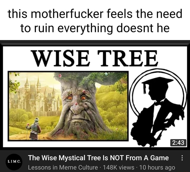 This motherfucker feels the need to ruin everything doesnt he WISE TREE ...