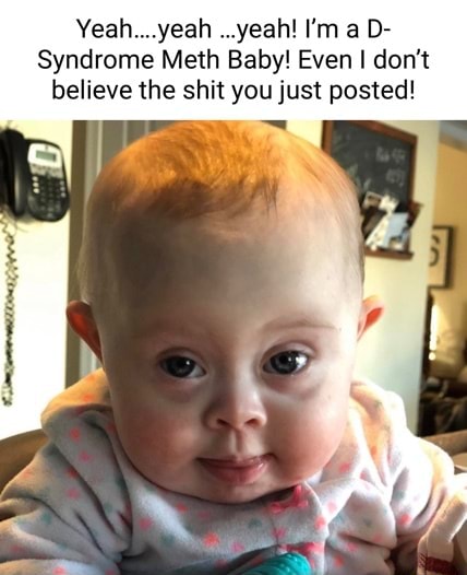 Yea... yeah yeah! I'm a D- Syndrome Meth Baby! Even I don't believe the ...