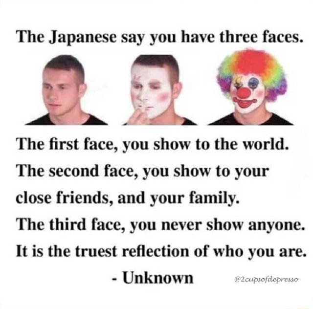 The Japanese say you have three faces. g: The ﬁrst face, you show to ...