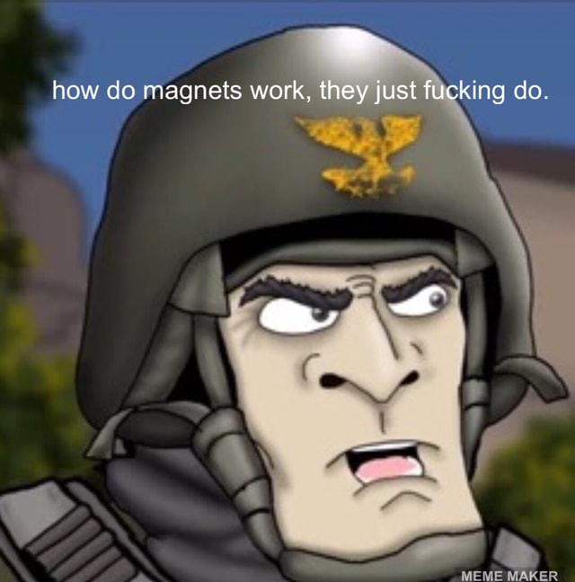 How do magnets work, they just fucking do. MEME MAKER - iFunny