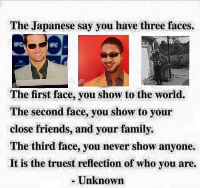 The Japanese say you have three faces. The first face, you show to the ...