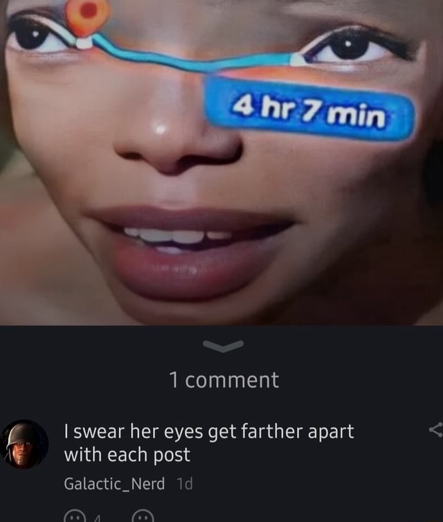 Comment I swear her eyes get farther apart with each post Galactic_Nerd ...