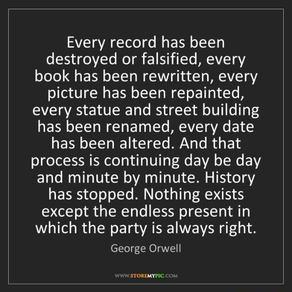 Every record has been destroyed or falsified, every book has been ...
