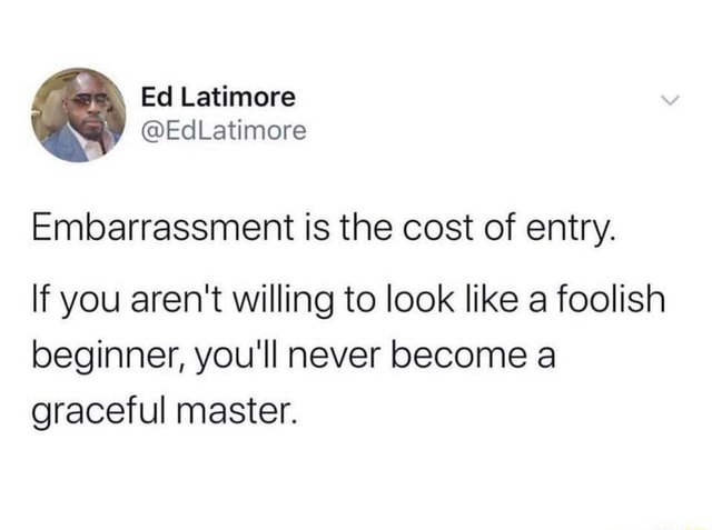 @EdLatimore Embarrassment is the cost of entry. If you aren't willing ...