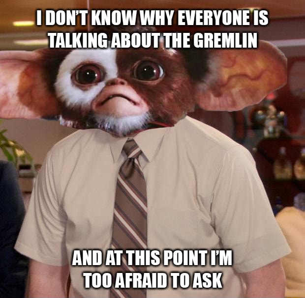 DONT KNOW WHY EVERYONE IS TALKING ABOUT THE GREMLIN AND AT THIS POINT I ...