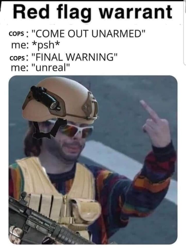 Red flag warrant cops "COME OUT UNARMED" me: *psh* cops: "FINAL WARNING ...