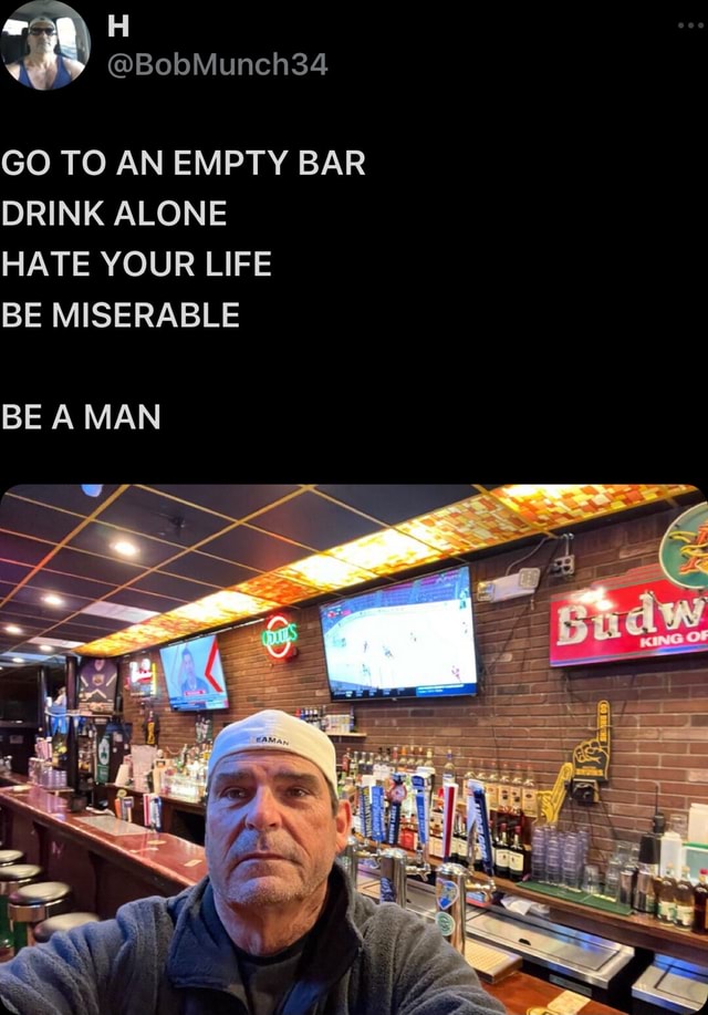 Ge @BobMunch34 GO TO AN EMPTY BAR DRINK ALONE HATE YOUR LIFE BE ...
