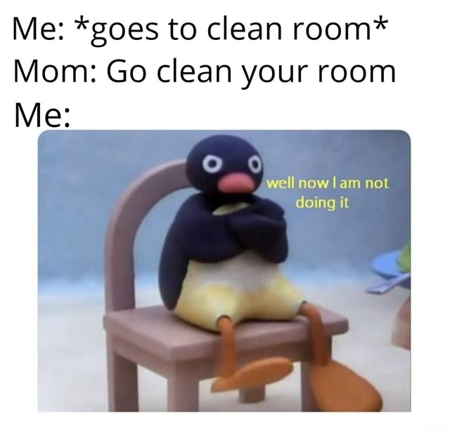 Me: *goes to clean room* Mom: Go clean your room well now I am not ...