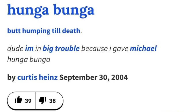 Hunga bunga butt humping till death. dude im in big trouble because i ...