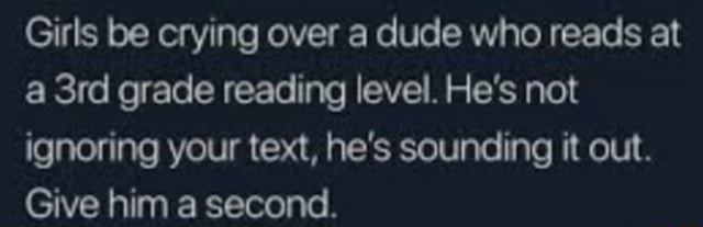 Girls be crying over a dude who reads at a grade reading level. He's ...