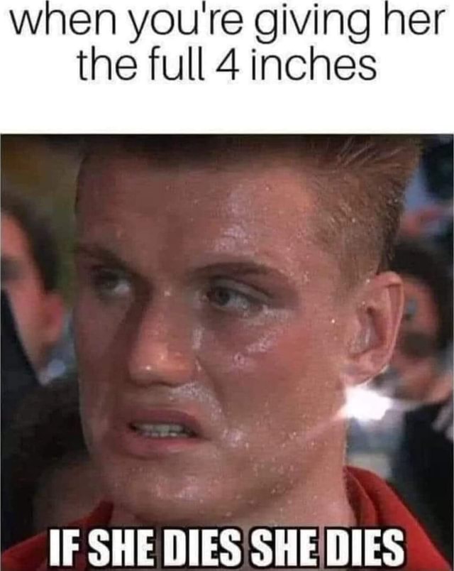 When youre giving her the full 4 inches IF SHE DIES SHE DIES - iFunny