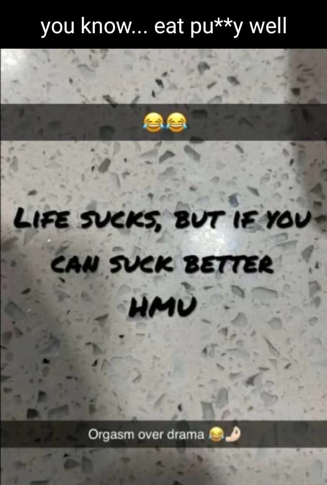 You know... eat pu**y well BUT IF Orgasm over drama - iFunny