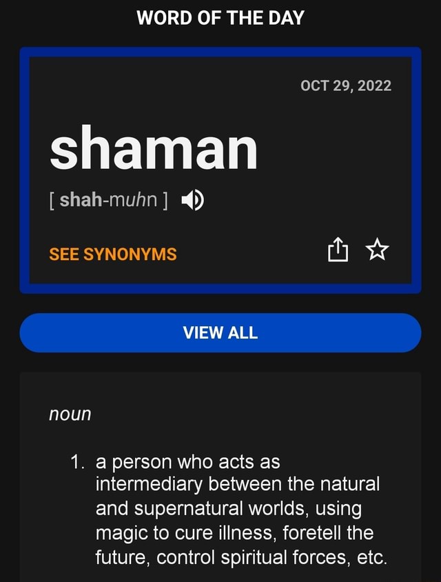 WORD OF THE DAY OCT 29, 2022 shaman [ shah-muhn ] SEE SYNONYMS VIEW ALL noun 1. a person who ...