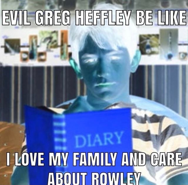EVIL GREG LIKE be - "q I LOVE MY FAMILY AND ABOWT ROWLEY - iFunny