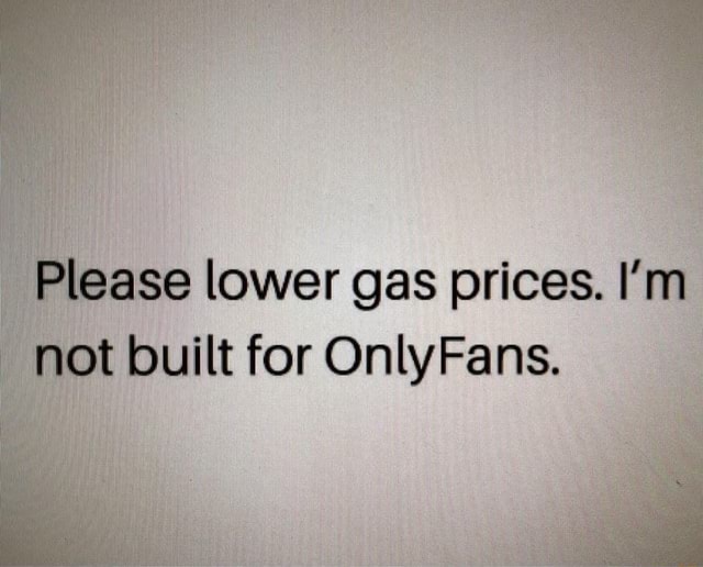 Please lower gas prices. I'm not built for OnlyFans. - iFunny