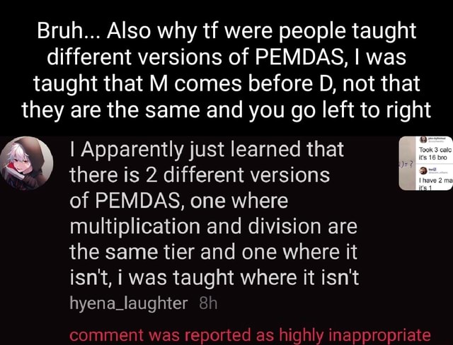Bruh... Also why tf were people taught different versions of PEMDAS, I ...