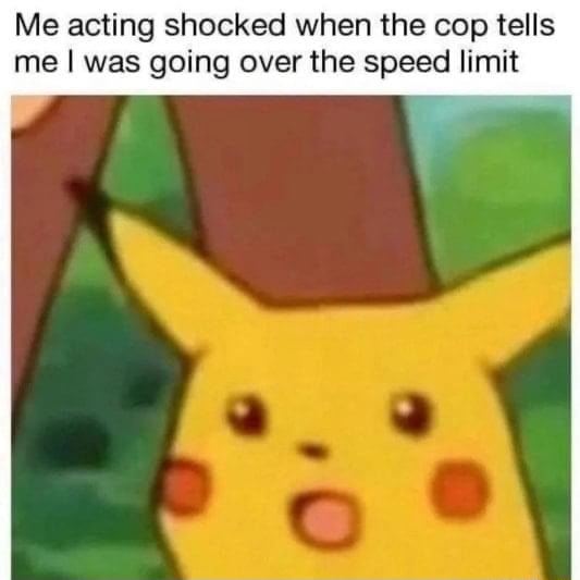 Me acting shocked when the cop tells me I was going over the speed ...