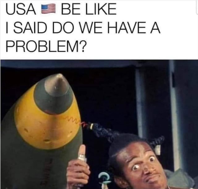 USA © BE LIKE I SAID DO WE HAVE A PROBLEM? - iFunny