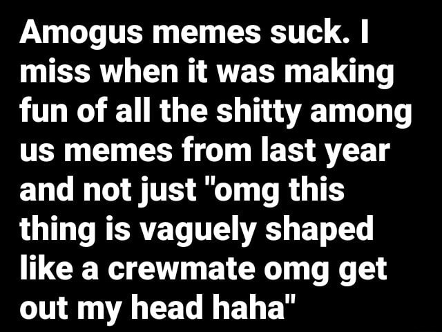 Amogus memes suck. I miss when it was making fun of all the shitty ...