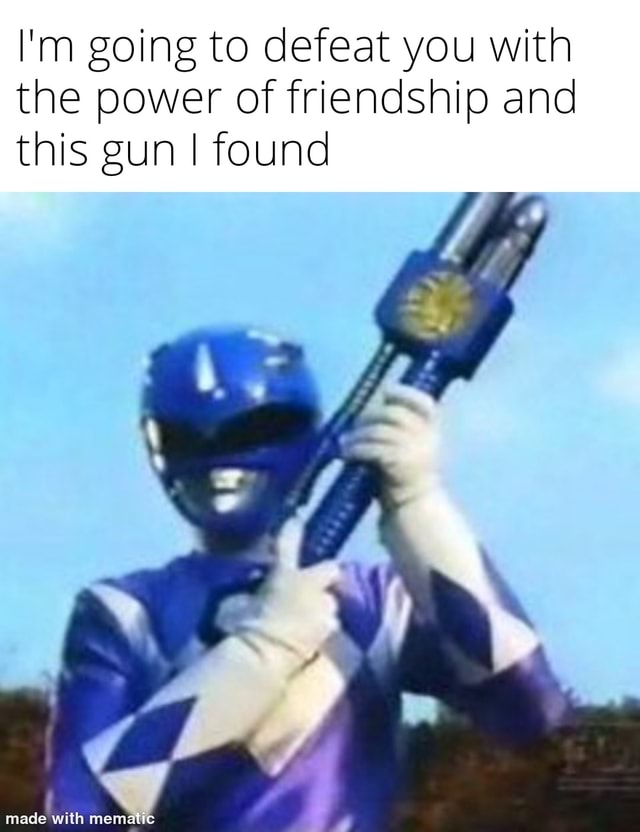 I'm going to defeat you with the power of friendship and this gun I ...