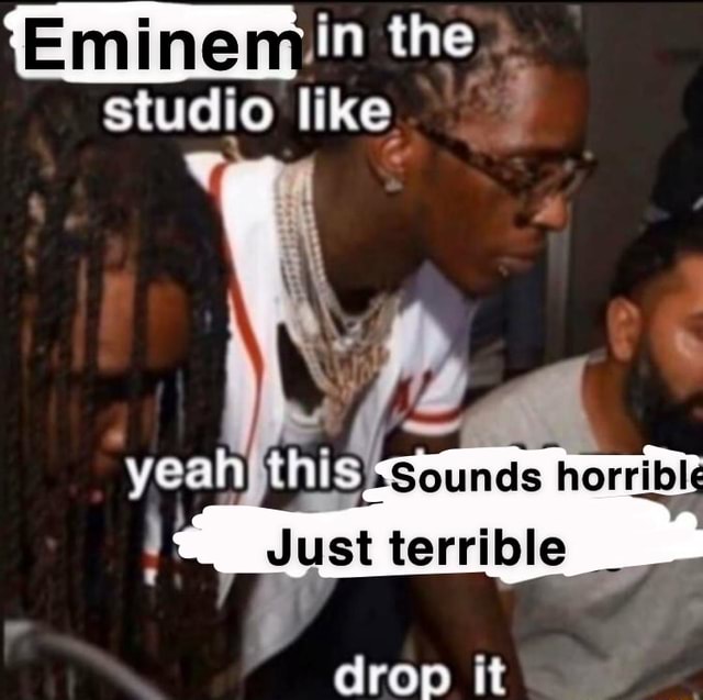 'in the studio like W) this horrible yea drop it - iFunny