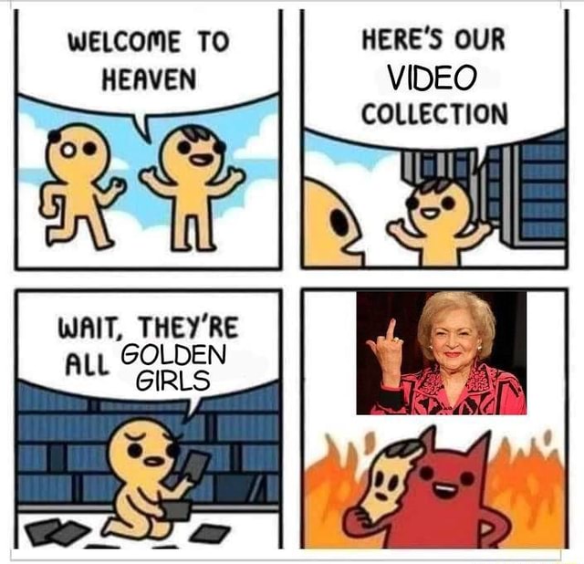 Heaven or Hell? - WELCOME TO HERE'S OUR HEAVEN VIDEO COLLECTION WAIT, THEYRE GOLDEN CE> - iFunny